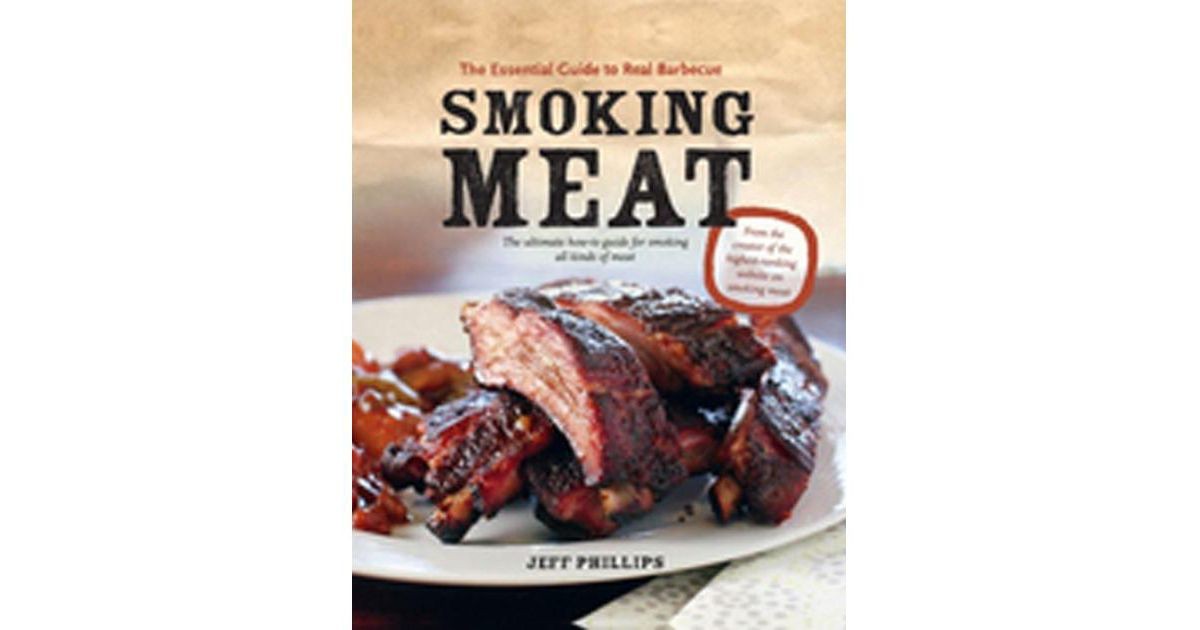 Smoking Meat - The Essential Guide to Real Barbecue by Jeff Phillips ...